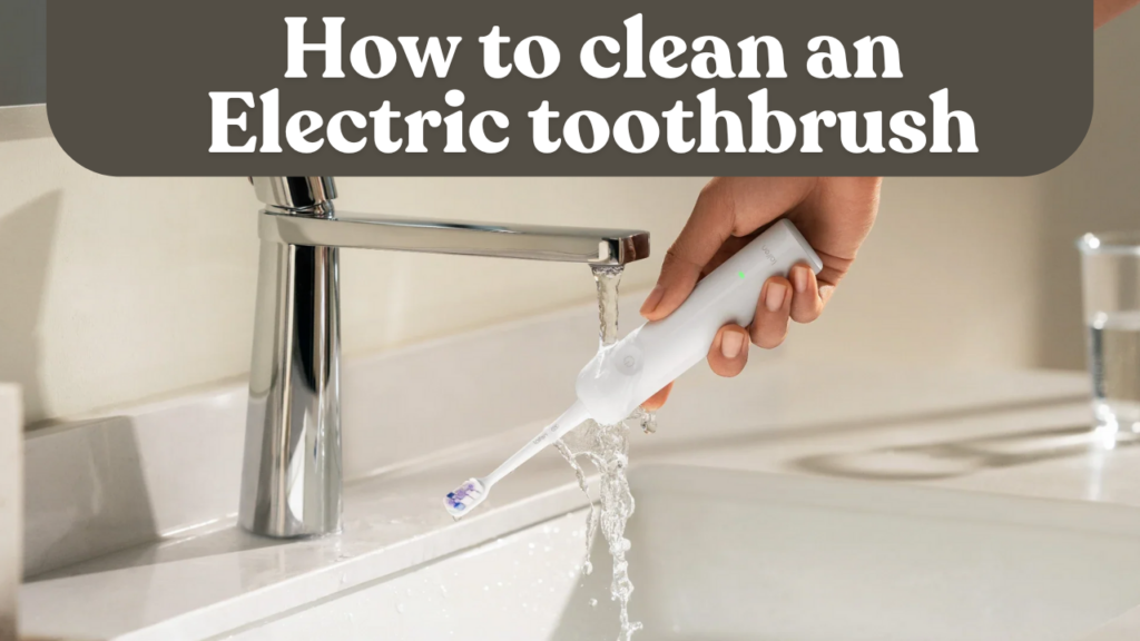 How to Clean an Electric Toothbrush: A Complete Guide
